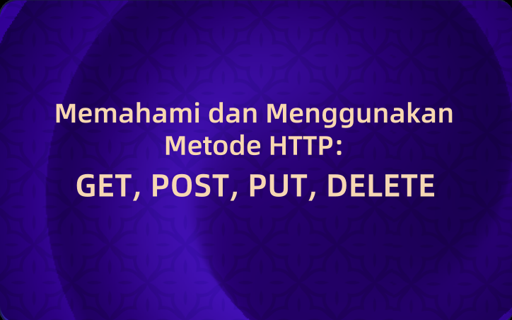 Memahami dan Menggunakan Metode HTTP: GET, POST, PUT, DELETE